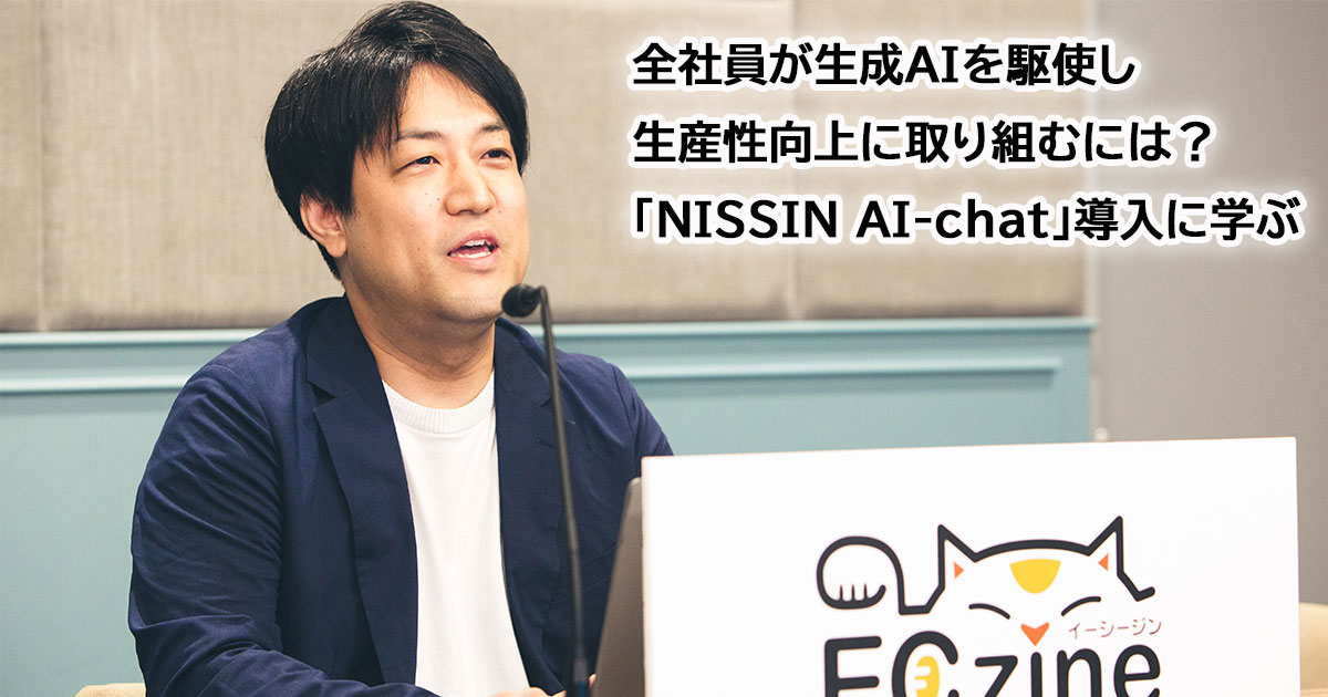 全社員が生成AIを駆使し生産性向上に取り組むには？「NISSIN AI-chat」導入に学ぶ (1/3)|ECzine（イーシージン）