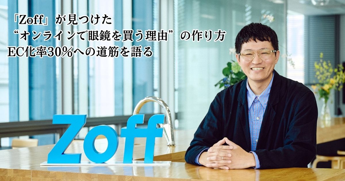 「Zoff」が見つけた“オンラインで眼鏡を買う理由”の作り方 EC化率30％への道筋を語る (1/3)|ECzine（イーシージン）